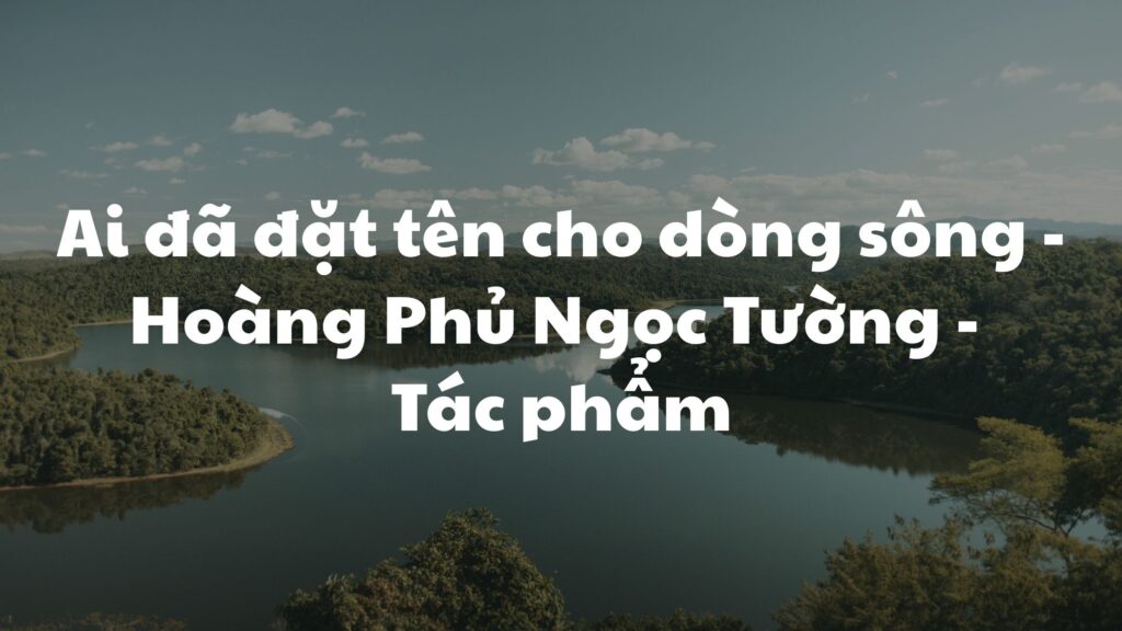 Tác giả tác phẩm Ai đã đặt tên cho dòng sông